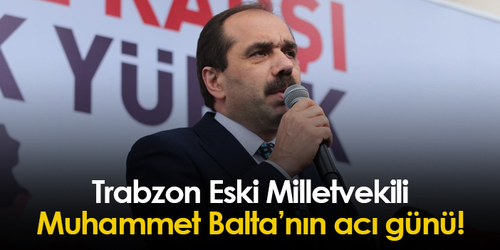 Trabzon eski milletvekili Muhammet Balta'nın acı günü! | Haber61 ...