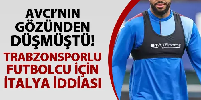 Avcı'nın gözünden düşmüştü! Trabzonsporlu futbolcu için İtalya iddiası ...