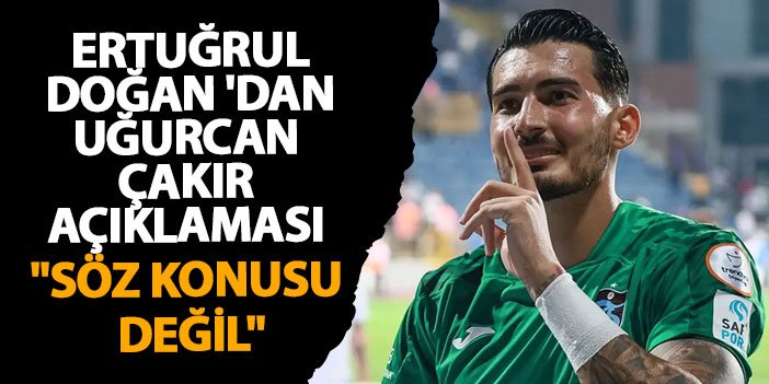 Ertuğrul Doğan 'dan Uğurcan Çakır açıklaması "Söz konusu değil ...