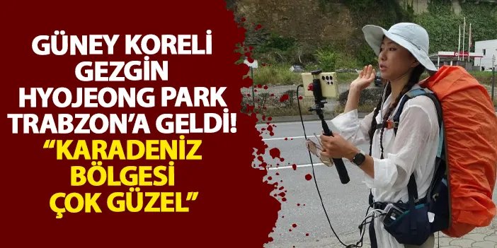 Güney Koreli gezgin Hyojeong Park Trabzon’a geldi! “Karadeniz bölgesi ...
